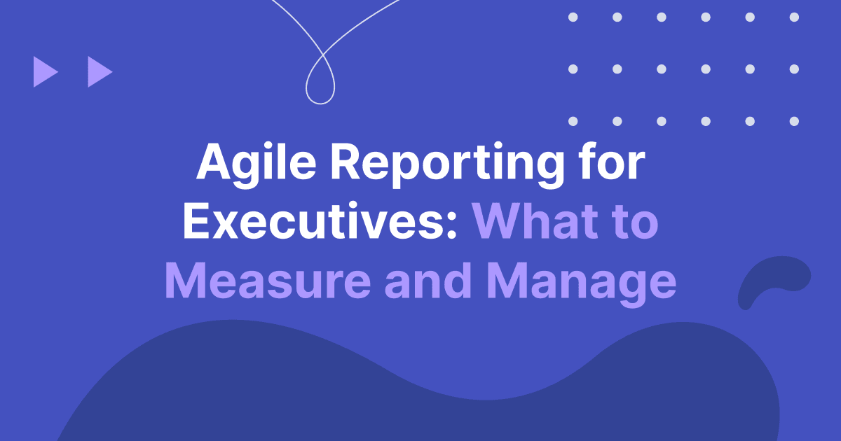 Agile Reporting for Executives: What to Measure and Manage | LinearB Blog